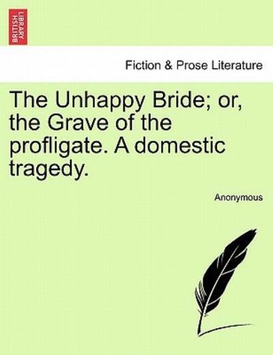 The Unhappy Bride; or, the Grave of the Profligate a Domestic Tragedy ...