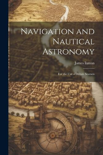 Navigation and Nautical Astronomy: For the Use of British Seamen by ...