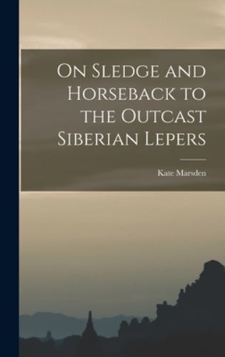 On Sledge and Horseback to the Outcast Siberian Lepers by Kate Marsden ...