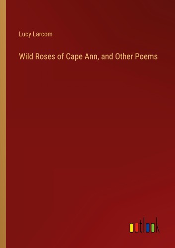 Lucy Larcom | Wild Roses of Cape Ann, and Other Poems | Taschenbuch | Englisch 3385472040 | eBay