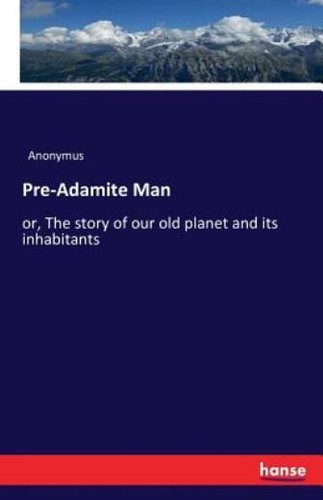 Pre-Adamite Man: Or, The Story Of Our Old Planet And Its Inhabitants ...