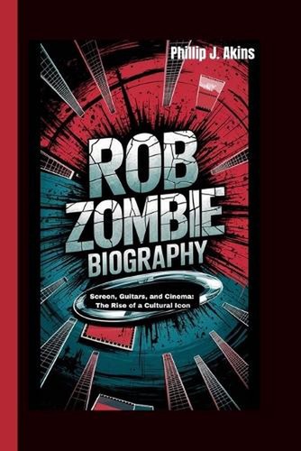 Rob Zombie Biography: Screen, Guitars, and Cinema: The Rise of a ...