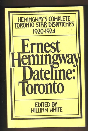 Ernest Hemingway / Dateline Toronto Hemingway's Complete Toronto Star ...