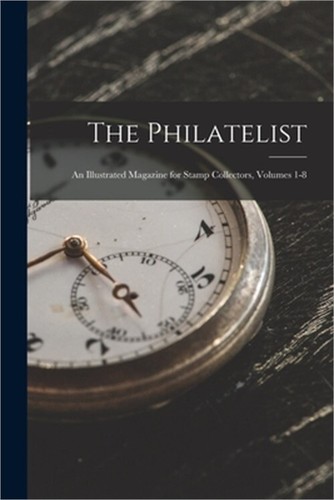 The Philatelist: An Illustrated Magazine for Stamp Collectors, Volumes ...