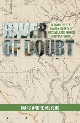 River Of Doubt: Reliving The Epic Journey Of Roosevelt And Rondon On ...