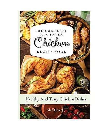 The Complete Air Fryer Chicken Recipe Book: Healthy And Tasty Chicken D ...