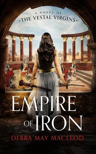 Empire of Iron: A Novel of the Vestal Virgins by Debra May MacLeod ...