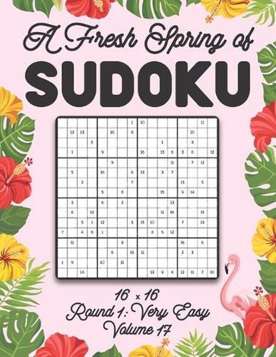 A Fresh Spring of Sudoku 16 x 16 Round 1: Very Easy Volume 17: Sudoku ...