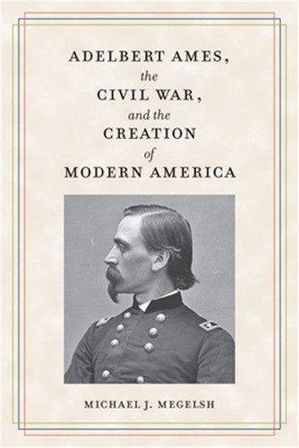 Adelbert Ames, the Civil War, and the Creation of Modern America ...