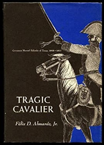 Tragic Cavalier : Governor Manuel Salcedo of Texas, 1808-1813 Fél ...