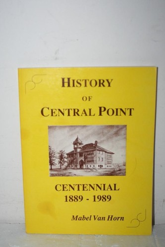 History of Central Point Oregon Centennial 1889-1989 Mabel Van Horn ...