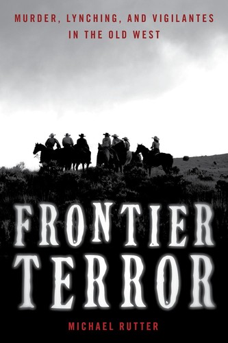 Frontier Terror: Murder, Lynching, and Vigilantes in the Old West by ...